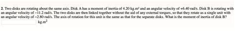 Get Answer Two Disks Are Rotating About The Same Axis Disk A Has Moment Of Inertia Of 420 Kgm