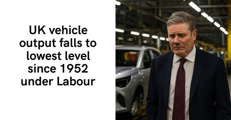 Uk Vehicle Output Falls To Lowest Level Since 1952 Under Labour Conservative Post