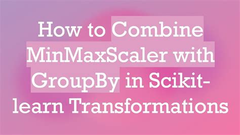 How To Combine Minmaxscaler With Groupby In Scikit Learn