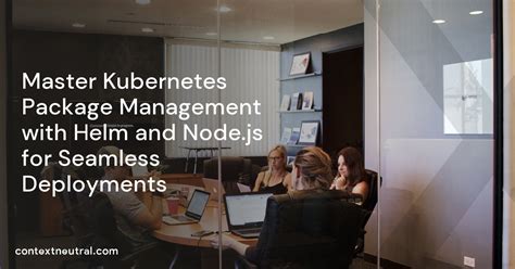 Master Kubernetes Package Management With Helm And Node Js For Seamless Deployments Context