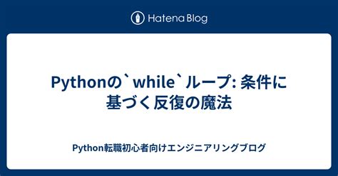 Pythonの while ループ 条件に基づく反復の魔法 Python転職初心者向けエンジニアリングブログ