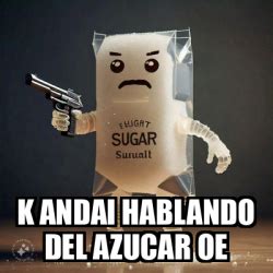 Meme Personalizado K Andai Hablando Del Azucar Oe 33406232