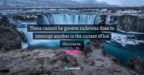 There Cannot Be Greater Rudeness Than To Interrupt Another In The Curr Quote By John Locke
