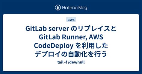 gitlab server のリプレイスと gitlab runner aws codedeploy を利用したデプロイの自動化を行う tail f dev null