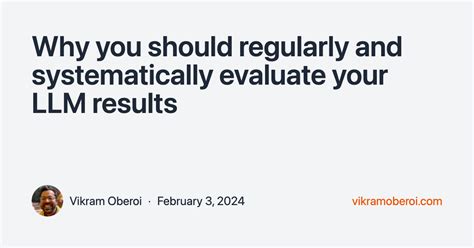 Why You Should Regularly And Systematically Evaluate Your Llm Results Vikram Oberoi