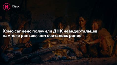 Хомо сапиенс получили ДНК неандертальцев намного раньше, чем считалось ...