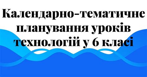 Календарно тематичне планування уроків технологій у 6 класі за