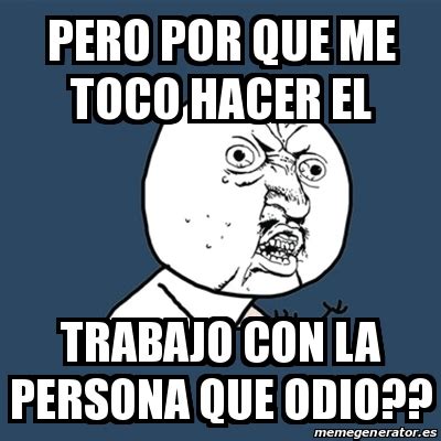 Meme Y U No Pero Por Que Me Toco Hacer El Trabajo Con La Persona Que