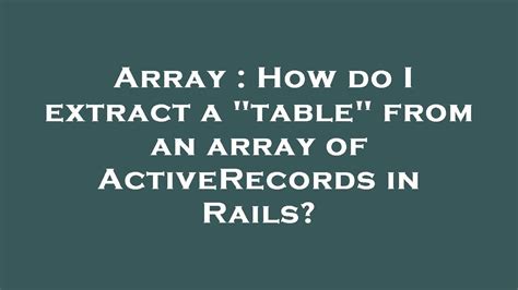 array how do i extract a table from an array of activerecords in