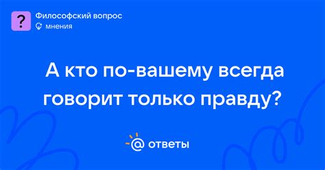 А кто по вашему всегда говорит только правду Veronichka 2077 Ответы Mail