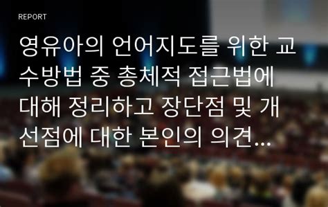 영유아의 언어지도를 위한 교수방법 중 총체적 접근법에 대해 정리하고 장단점 및 개선점에 대한 본인의 의견을 서술하시오 레포트