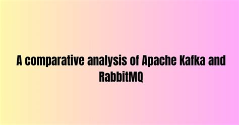 a comparative analysis of apache kafka and rabbitmq by felicia