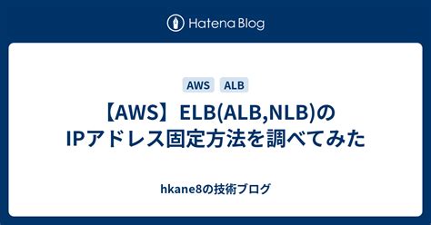【aws】elbalbnlbのipアドレス固定方法を調べてみた Hkane8の技術ブログ