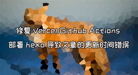 修复 Vercelgithub Actions 部署 Hexo 导致文章的更新时间错误 Hello Im 0o酱