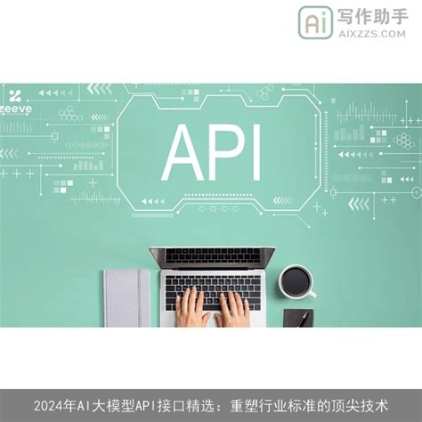 2024年ai大模型api接口精选：重塑行业标准的顶尖技术 ai写作助手