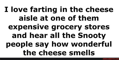 I Love Farting In The Cheese Aisle At One Of Them Expensive Grocery