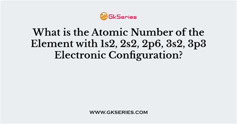 What Is The Atomic Number Of The Element With 1s2 2s2 2p6 3s2 3p3 Electronic Configuration