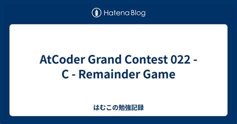 Atcoder Grand Contest 022 C Remainder Game はむこの勉強記録