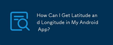 how can i get latitude and longitude in my android app javatutorial php cn