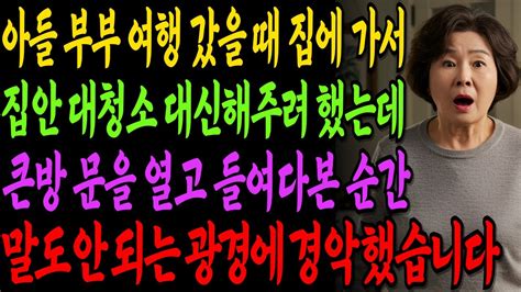 아들 부부 여행 갔을 때 집에 가서 집안 대청소 대신해주려 했는데 큰방 문을 열고 들여다본 순간 말도 안 되는 광경에 경악했습니다 실화사연 인생사연 실제사연 Youtube