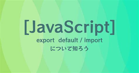 Javascript Export Default Import について知ろう いろいろなアプリ開発をしてみよう