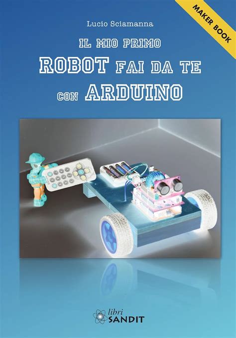 Il Mio Primo Robot Fai Da Te Con Arduino 9788869280108