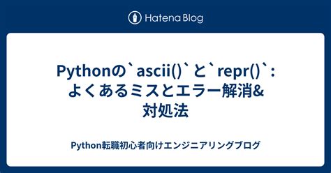 pythonの`ascii `と`repr ` よくあるミスとエラー解消and対処法 python転職初心者向けエンジニアリングブログ