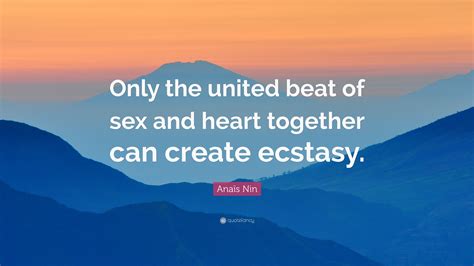 Anaïs Nin Quote Only the united beat of sex and heart together can create ecstasy