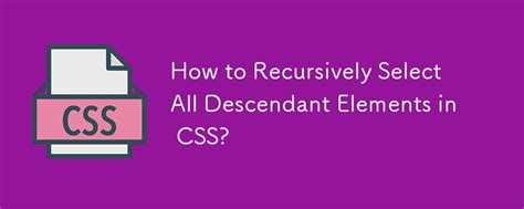 如何在css中遞歸選擇所有後代元素？ Css教學 Php中文網