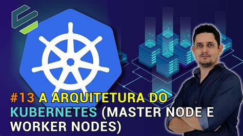 13 Entendendo A Arquitetura Do Kubernetes Master Node E Worker Nodes