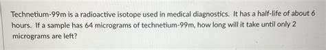 Solved Technetium M Is A Radioactive Isotope Used In Chegg Com