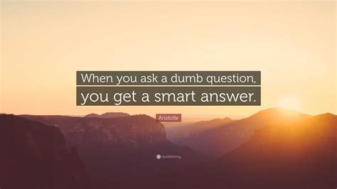 Aristotle Quote “when You Ask A Dumb Question You Get A Smart Answer ”