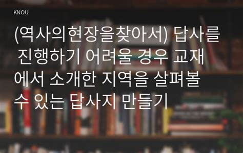 역사의현장을찾아서 답사를 진행하기 어려울 경우 교재에서 소개한 지역을 살펴볼 수 있는 답사지 만들기 방송통신대