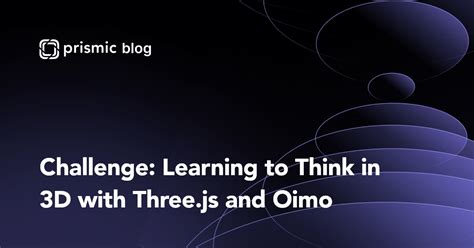 challenge learning to think in 3d with three js and oimo js prismic