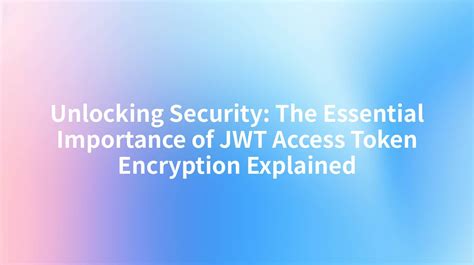 Unlocking Security The Essential Importance Of Jwt Access Token