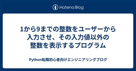 1から9までの整数をユーザーから入力させ、その入力値以外の整数を表示するプログラム Python転職初心者向けエンジニアリングブログ 1から9までの整数をユーザーから入力させ、その入力値以外の整数を表示するプログラム Python転職初心者向けエンジニアリングブログ