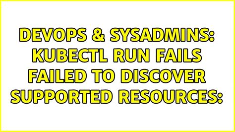 Devops And Sysadmins Kubectl Run Fails Failed To Discover Supported Resources Youtube