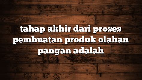 Tahap Akhir Dari Proses Pembuatan Produk Olahan Pangan Adalah