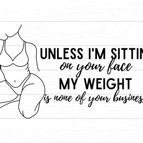 Unless Im Sitting On Your Face My Weight Is None Of Your Business Png