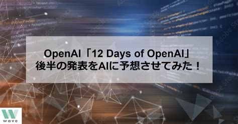 Openai「12 Days Of Openai」後半の発表をaiに予想させてみた！｜株式会社wave