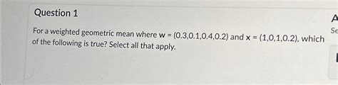 Solved Question 1for A Weighted Geometric Mean Where