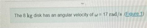 solved the 8 kg disk has an angular velocity of w 17 rad s