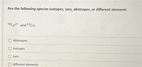 Solved Are The Following Species Isotopes Ions Allotropes