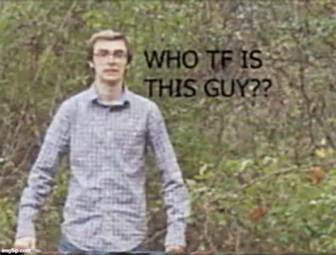 Who Tf Is This Guy Imgflip