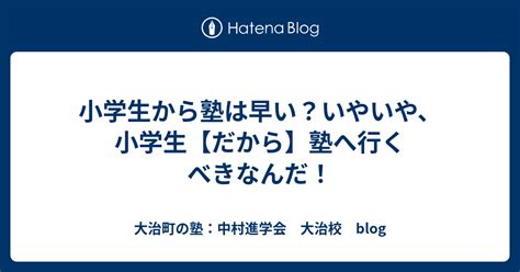 小学生から塾は早いいやいや小学生だから塾へ行くべきなんだ 大治町の塾中村進学会 大治校 blog