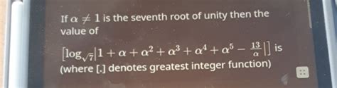 if α 1 is the seventh root of unity then the value of [log7 ∣∣ 1 α α2 α