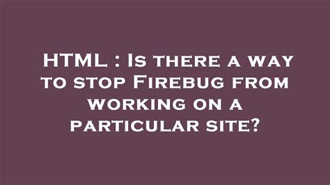 html is there a way to stop firebug from working on a particular site
