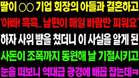 실화사연 딸이 기업 회장의 아들과 결혼하고 아빠 남편에게 매일 맞고 살아요 하자 사위에게 찾아갔더니 경악할 일이