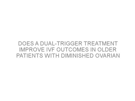 Does A Dual Trigger Treatment Improve Ivf Outcomes In Older Patients With Diminished Ovarian
