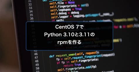 centos 7でpython 3 10と3 11のrpmを作る にっしーラボ